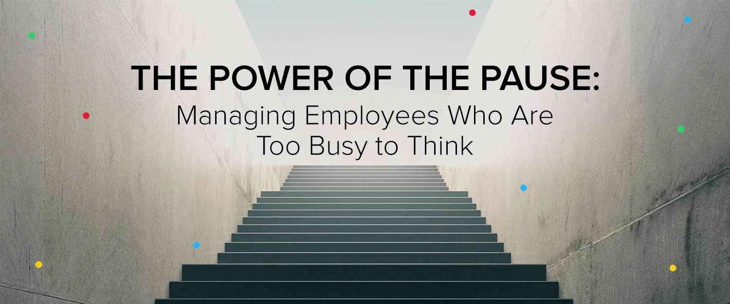 The Power of the Pause: Managing Employees Who Are Too Busy to Think ...